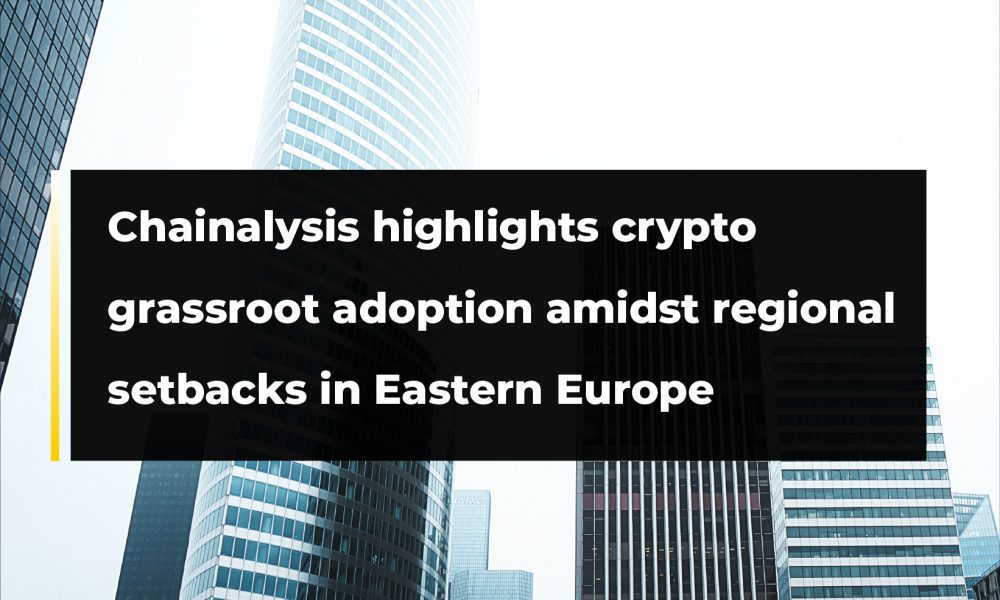 Chainalysis highlights crypto grassroot adoption amidst regional setbacks in Eastern Europe ...