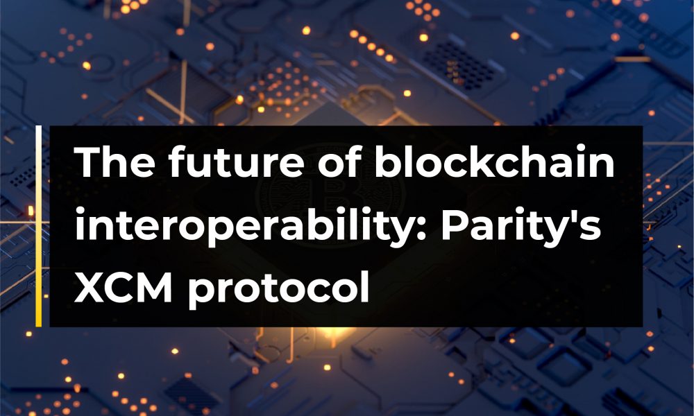The future of blockchain interoperability: Parity’s XCM protocol ...