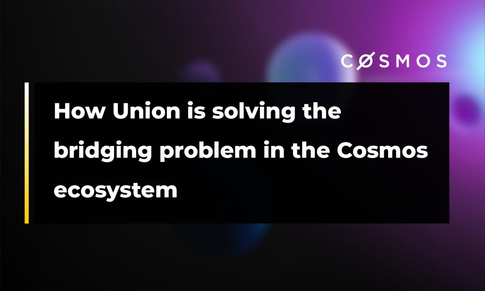 How Union is solving the bridging problem in the Cosmos ecosystem ...